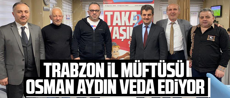 TRABZON İL MÜFTÜSÜ OSMAN AYDIN VEDA EDİYOR - Taka Gazete - Trabzon Haber - Karadeniz Haber